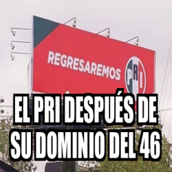 Meme Personalizado - El PRI después de su dominio del 46 - 32517903