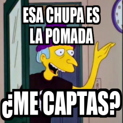 Meme Personalizado - Esa chupa es la pomada ¿me captas? - 32518077