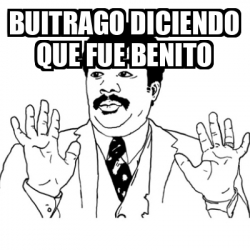 Meme Ay Si - Buitrago diciendo que fue Benito - 32518329