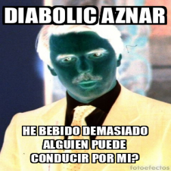 Meme Personalizado - diabolic aznar He bebido demasiado alguien puede ...