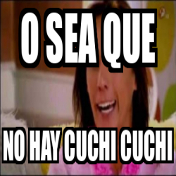 Meme Personalizado - o sea que no hay cuchi cuchi - 32519729