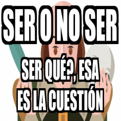 Meme Personalizado - SER O NO SER SER QUÉ?, ESA ES LA CUESTIÓN - 32519814