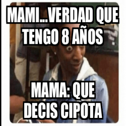 Meme Personalizado - Mami...verdad que tengo 8 años MAMA: Que decis ...