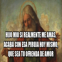 Meme Personalizado - Hijo mio si realmente me amas, acaba con esa ...