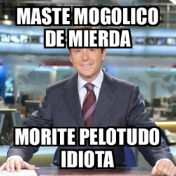 Meme Matias Prats - maste mogolico de mierda morite pelotudo idiota ...