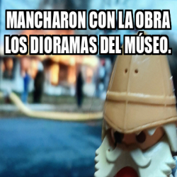 Meme Personalizado - MANCHARON CON LA OBRA LOS DIORAMAS DEL MÚSEO ...