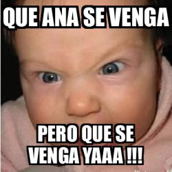 Meme Bebe furioso - Que Ana se venga Pero que se venga yaaa !!! - 32530512
