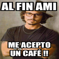 Meme Personalizado - Al fin Ami Me acepto un café !! - 32530525