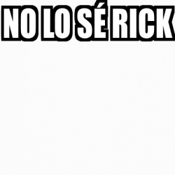 Meme Personalizado - No lo sé rick - 32530943