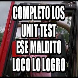 Meme Personalizado - COMPLETO LOS UNIT TEST ESE MALDITO LOCO LO LOGRO ...