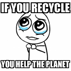 Meme Por favor - If you recycle you help the planet - 32532660