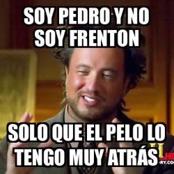 Meme Ancient Aliens - Soy pedro y no soy frenton Solo que el pelo lo ...