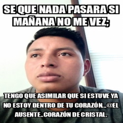 Meme Personalizado - SE QUE NADA PASARA SI MAÑANA NO ME VEZ; TENGO QUE ...