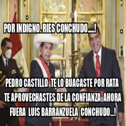Meme Personalizado - . por indigno. ries conchudo.....! . Pedro Castillo te lo buacaste por rata ...