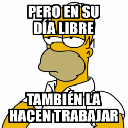 Meme Personalizado - Pero en su día libre También la hacen trabajar ...