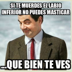 Meme Mr Bean - SI TE MUERDES EL LABIO INFERIOR NO PUEDES MASTICAR ...