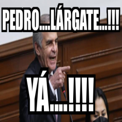 Meme Personalizado - pedro....lárgate...!!! yá....!!!! - 32537875