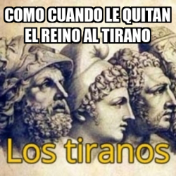 Meme Personalizado - Como cuando le quitan el reino al tirano - 32538939