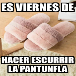 Meme Personalizado - Es viernes de Hacer escurrir la pantunfla - 32539182
