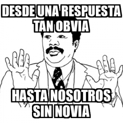 Meme Ay Si - Desde una respuesta tan obvia Hasta nosotros sin novia ...