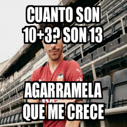 Meme Personalizado - Cuanto son 10+3? son 13 Agarramela que me crece ...