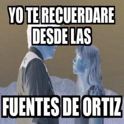 Meme Personalizado - yo te recuerdare desde las fuentes de ortiz - 32540718