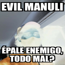 Meme Personalizado - Evil Manuli Épale enemigo, todo mal? - 32540734