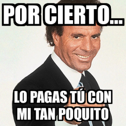 Meme Julio Iglesias - Por cierto... Lo pagas tú con mi tan poquito ...