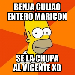 Meme Homer - Benja culiao entero maricon Se la chupa al vicente XD ...