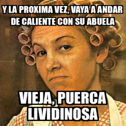 Meme Personalizado - Y la proxima vez, vaya a andar de caliente con su ...