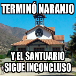 Meme Personalizado - TERMINÓ NARANJO Y EL SANTUARIO SIGUE INCONCLUSO ...