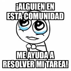 Meme Por favor - ¡Alguien en esta comunidad Me ayuda a resolver mi ...