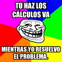 Meme Troll - Tú haz los cálculos va Mientras yo resuelvo el problema ...