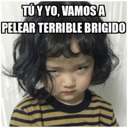 Meme Personalizado - tú y yo, vamos a pelear terrible brigido - 32545531