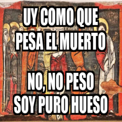 Meme Personalizado - uy como que pesa el muerto no, no peso soy puro ...