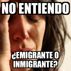 Meme Problems - no entiendo ¿emigrante o inmigrante? - 32547174