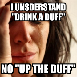 Meme Problems - I Unsderstand "Drink a Duff" No "up the duff" - 32547834