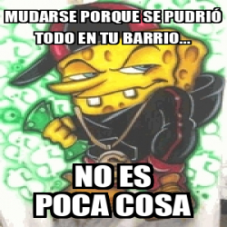 Meme Personalizado - mudarse porque se pudrió todo en tu barrio... no ...