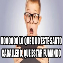 Meme Personalizado - hoooooo lo que dijo este santo caballero, que ...