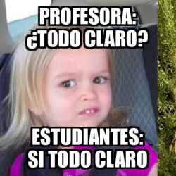 Meme Personalizado - profesora: ¿todo claro? estudiantes: si todo claro ...