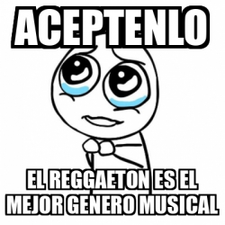 Meme Por favor - aceptenlo el reggaeton es el mejor genero musical ...