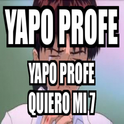 Meme Personalizado - YAPO PROFE YAPO PROFE QUIERO MI 7 - 32551020