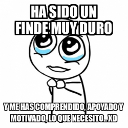 Meme Por favor - Ha sido un finde muy duro Y me has comprendido ...