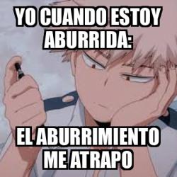Meme Personalizado - Yo cuando estoy aburrida: El aburrimiento me ...
