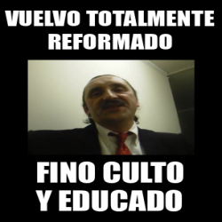 Meme Personalizado - vuelvo totalmente reformado fino culto y educado ...