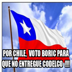Meme Personalizado - POR CHILE, VOTO BORIC PARA QUE NO ENTREGUE CODELCO ...