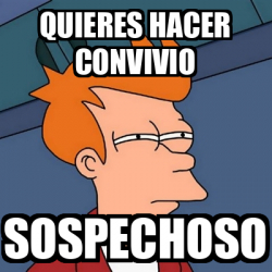 Meme Futurama Fry - Quieres hacer convivio Sospechoso - 32556125