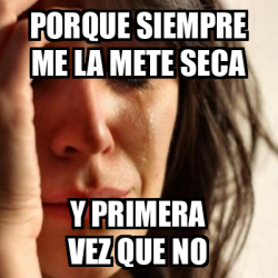 Meme Problems - Porque siempre me la mete seca y primera vez que no ...