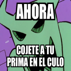 Meme Personalizado - ahora cojete a tu prima en el culo - 32556598