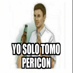 Meme Personalizado - Yo solo tomo pericon - 32556934
